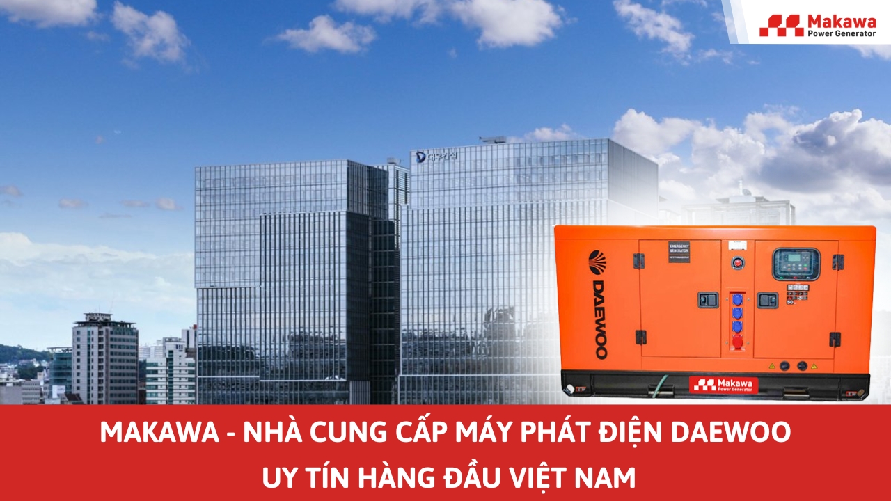 Makawa - nhà cung cấp máy phát điện Daewoo uy tín hàng đầu Việt Nam - Makawa